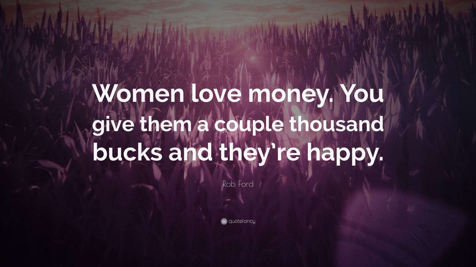 Rob Ford Quote: “Women love money. You give them a couple thousand ...