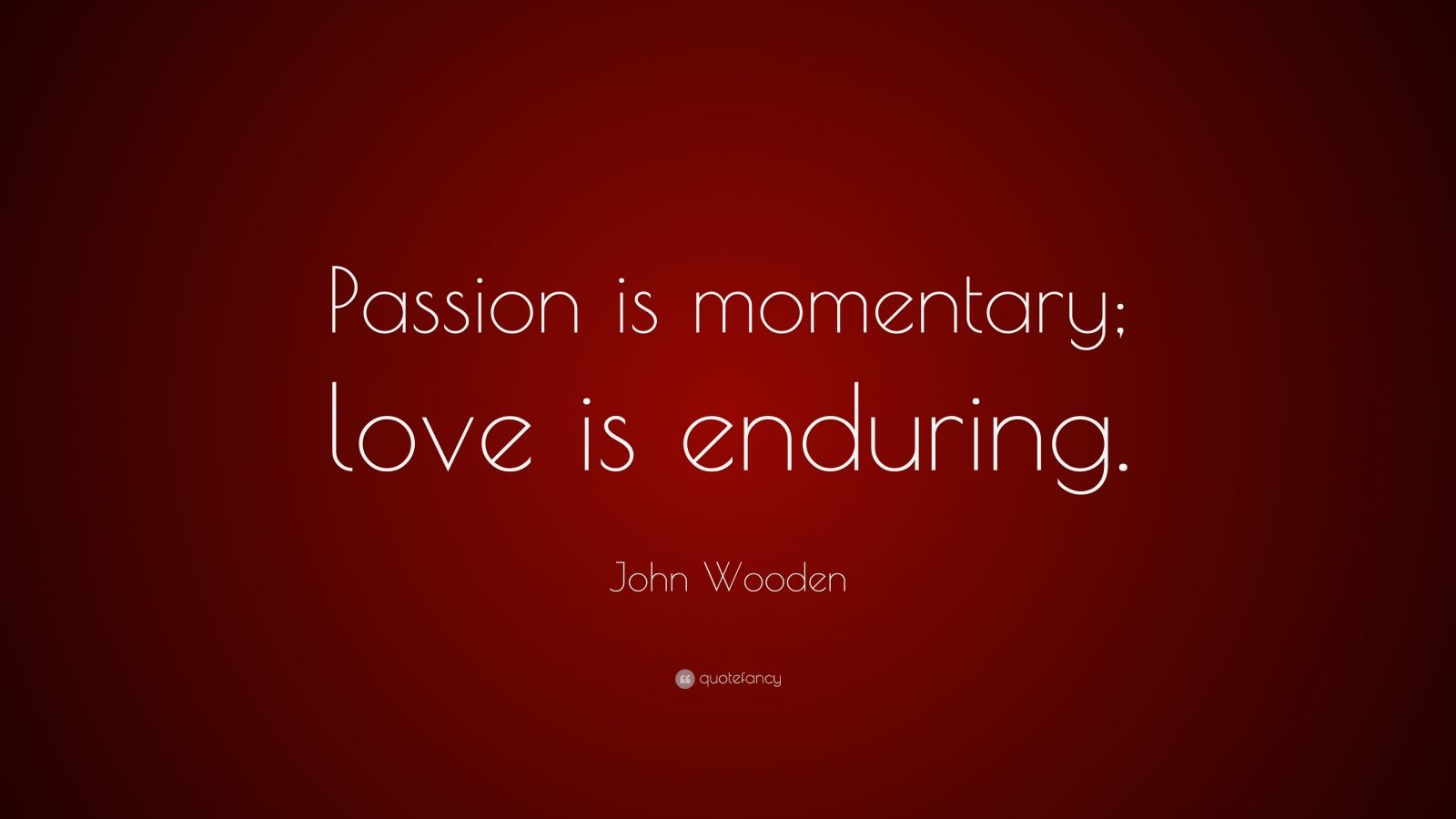John Wooden Quote: “Passion is momentary; love is enduring.”