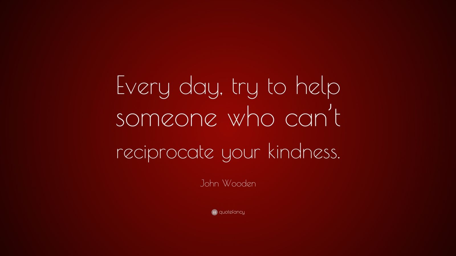 John Wooden Quote: “Every day, try to help someone who can’t ...