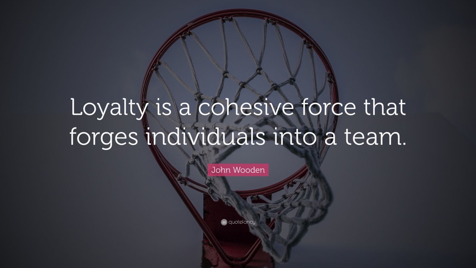 John Wooden Quote: “Loyalty is a cohesive force that forges individuals ...