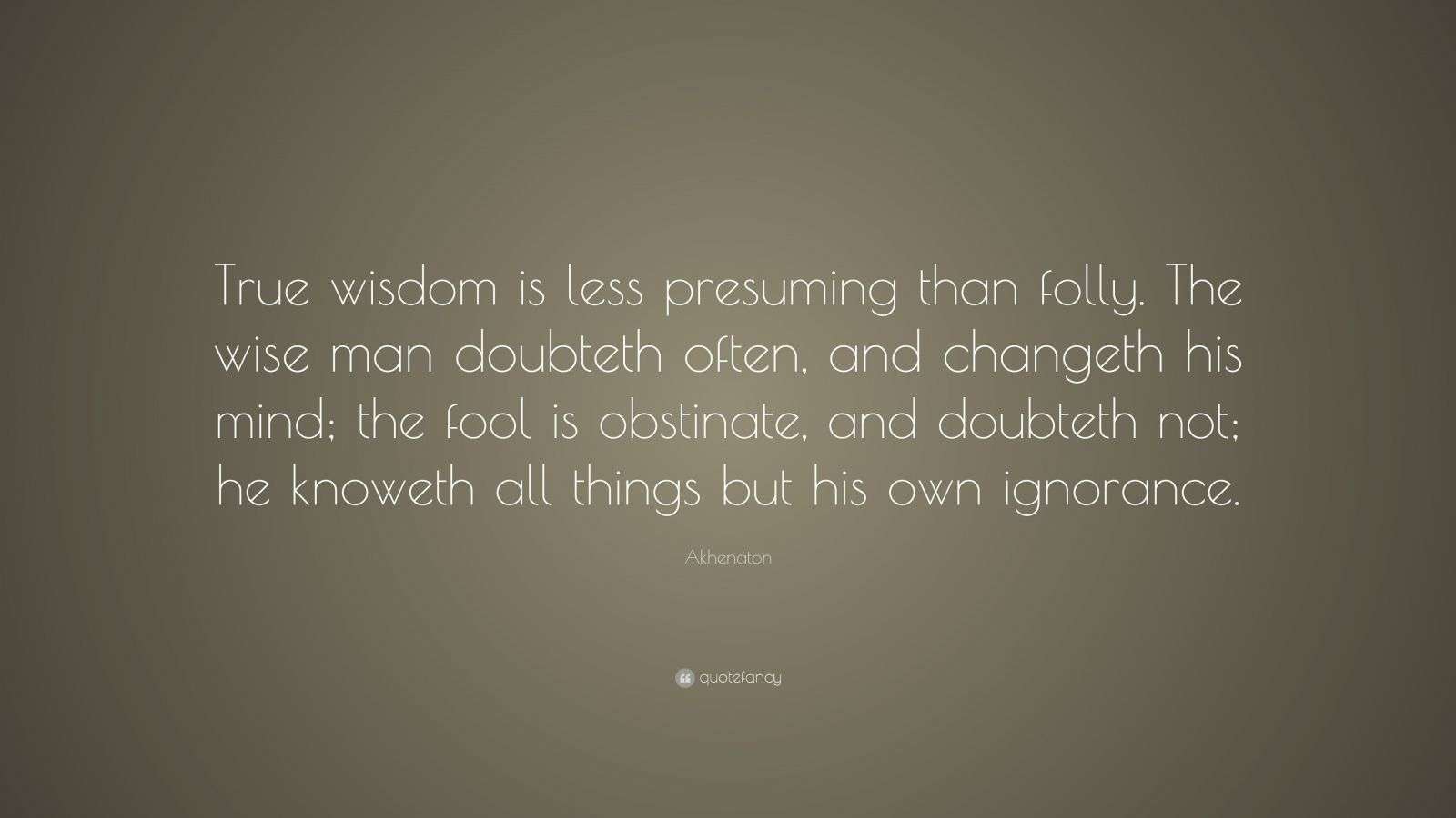 Akhenaton Quote: “True wisdom is less presuming than folly. The wise ...