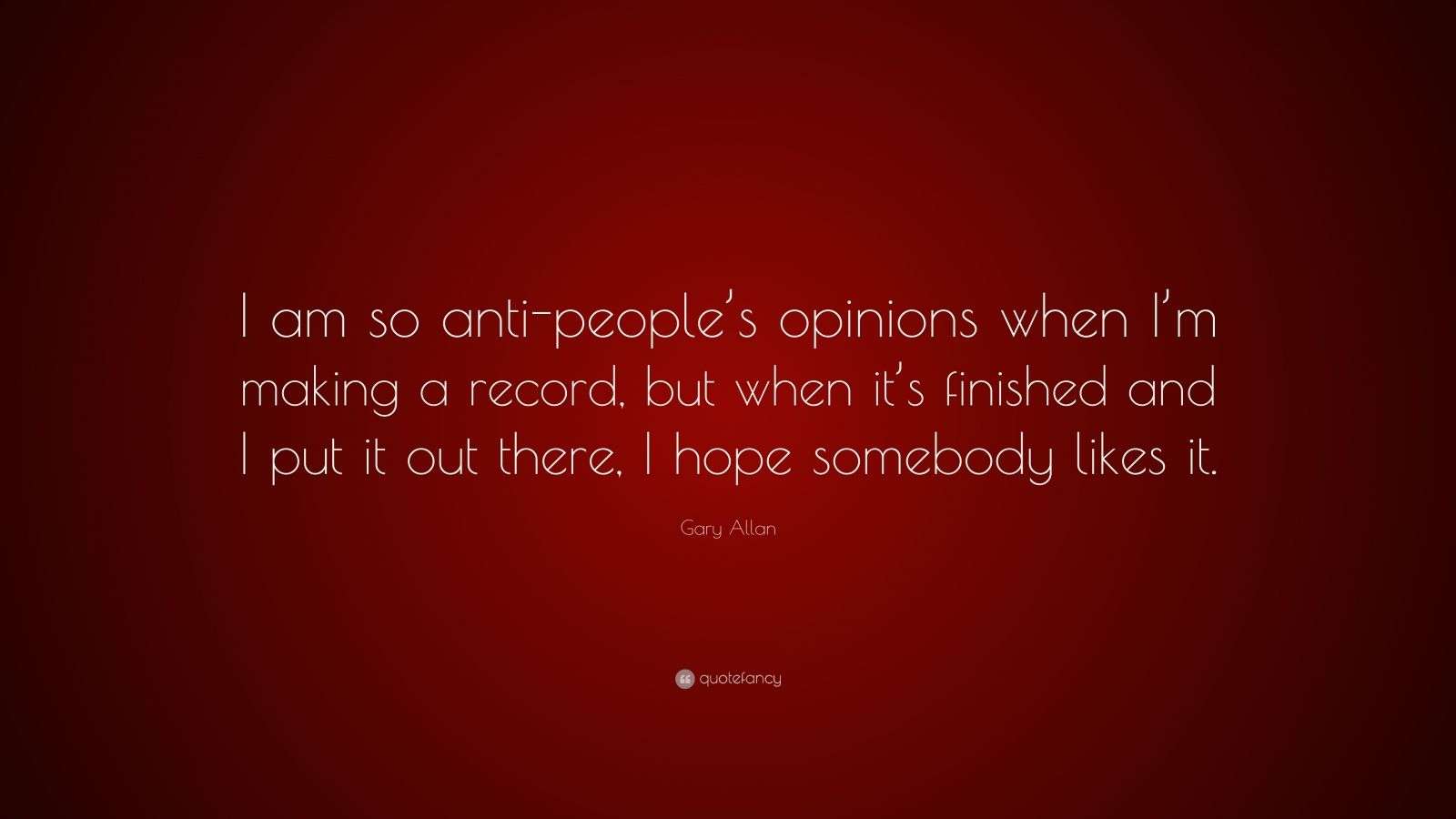 Gary Allan Quote: “I am so anti-people’s opinions when I’m making a ...