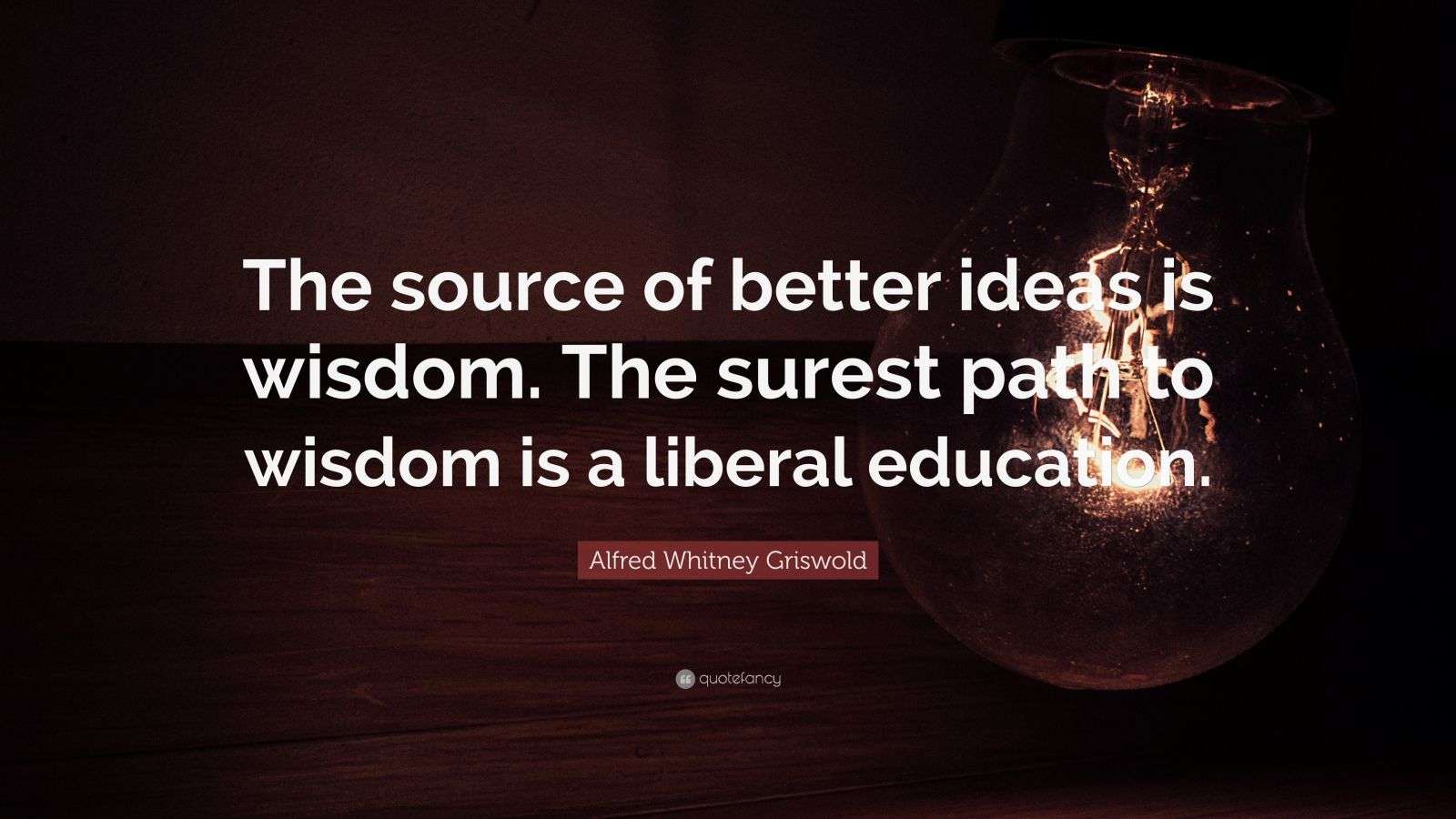 Alfred Whitney Griswold Quote: “The source of better ideas is wisdom ...