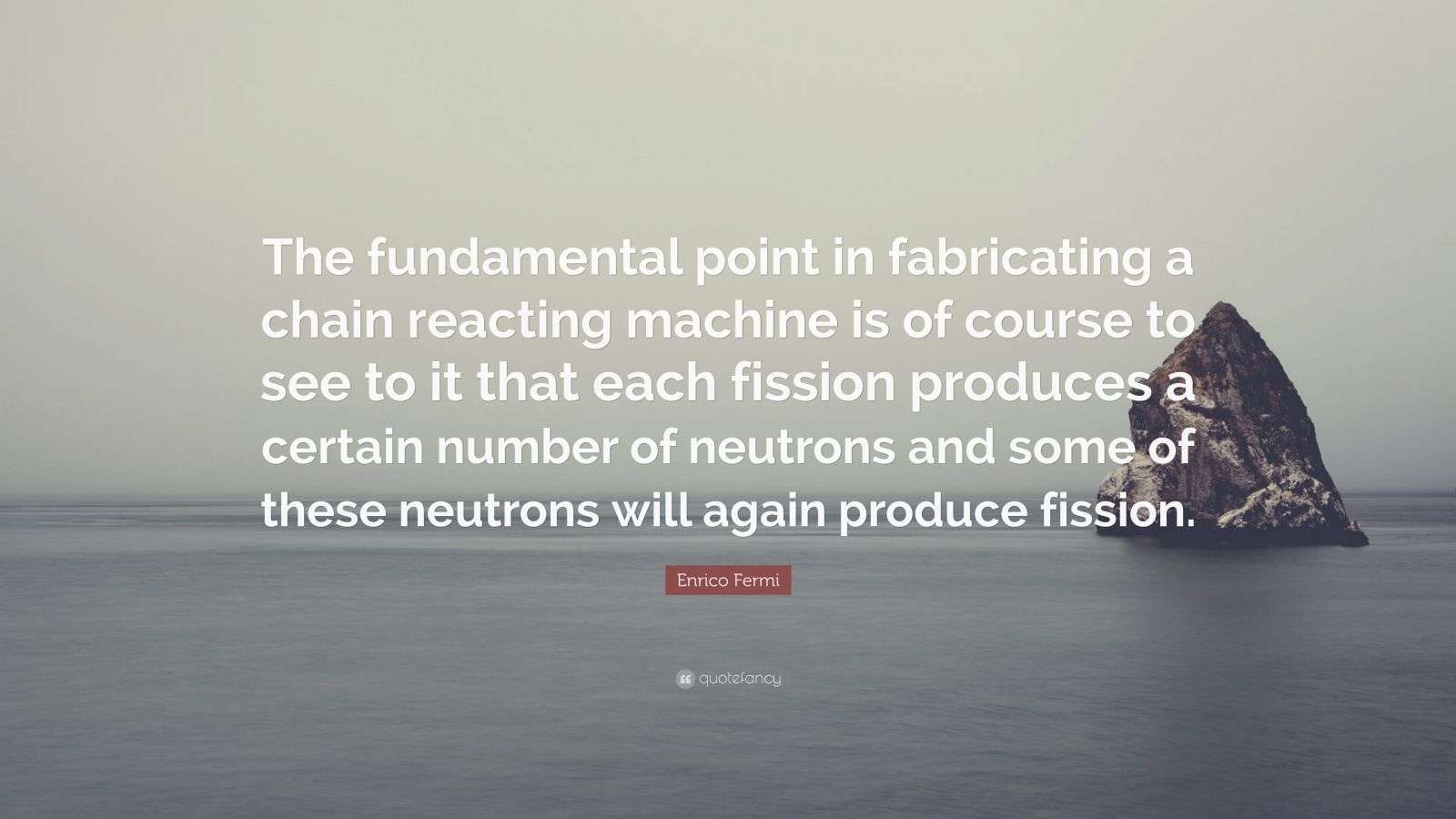 Enrico Fermi Quote: “The fundamental point in fabricating a chain ...