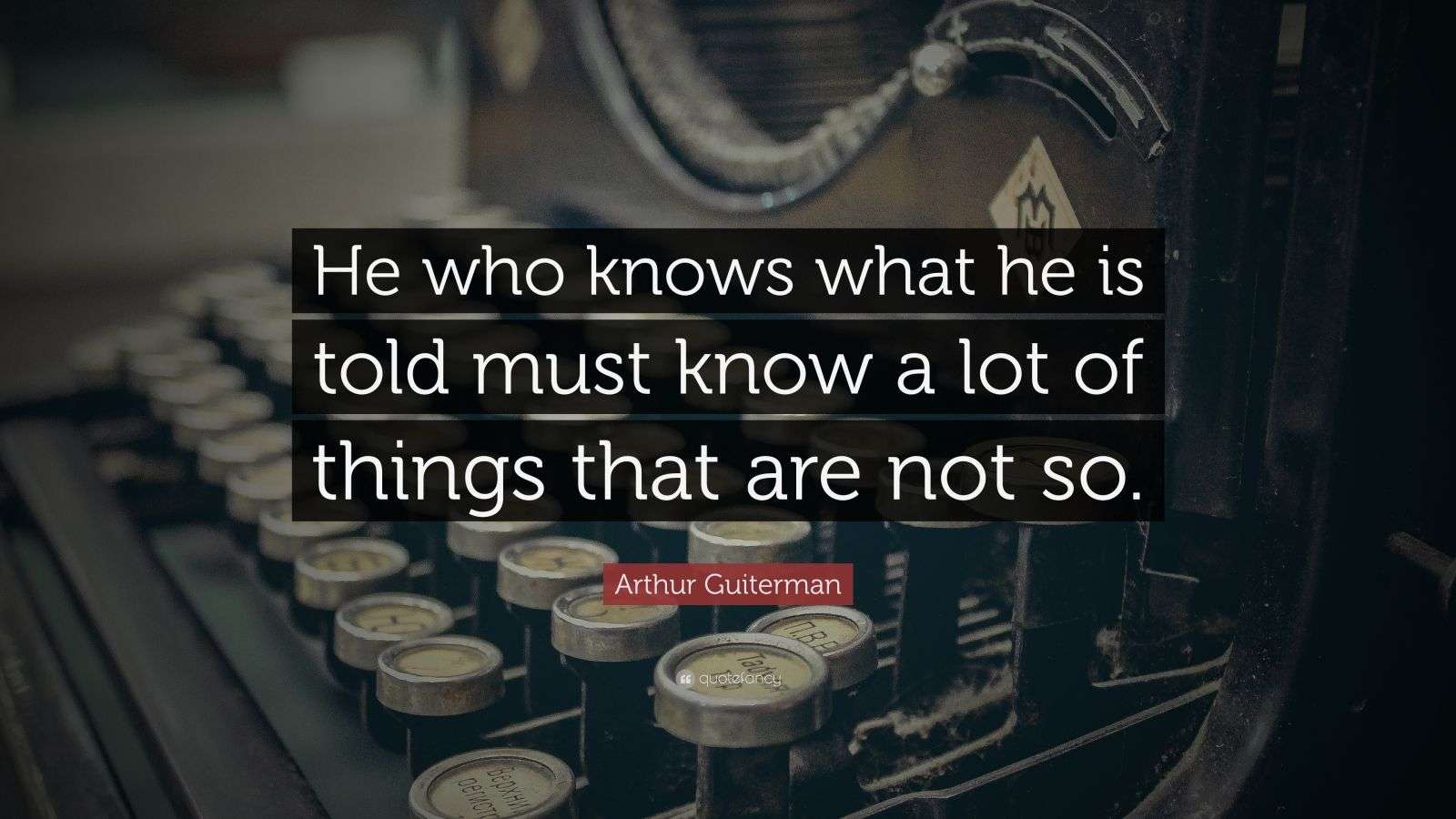 Arthur Guiterman Quote: “He who knows what he is told must know a lot ...