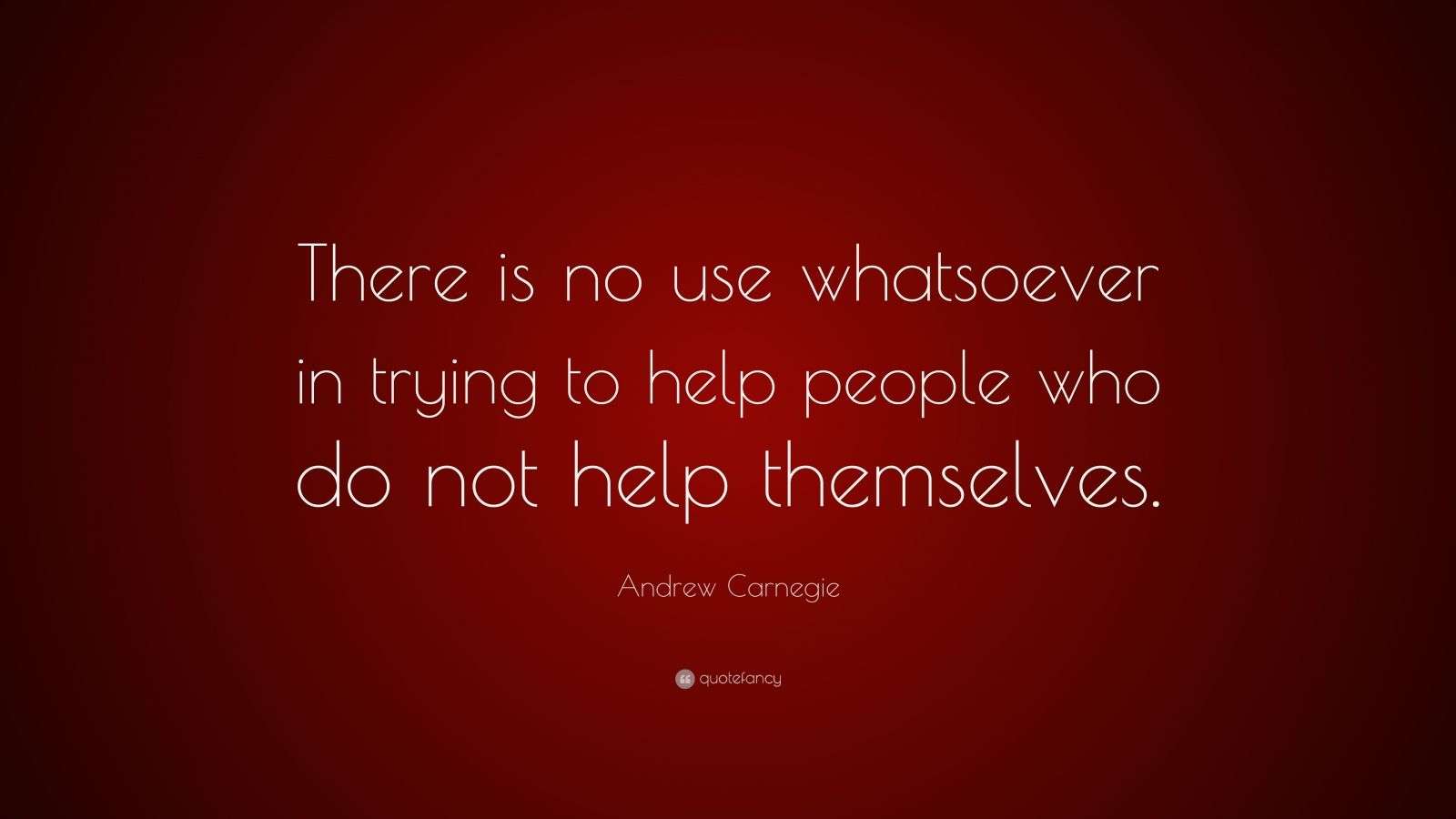 Andrew Carnegie Quote: “There is no use whatsoever in trying to help ...