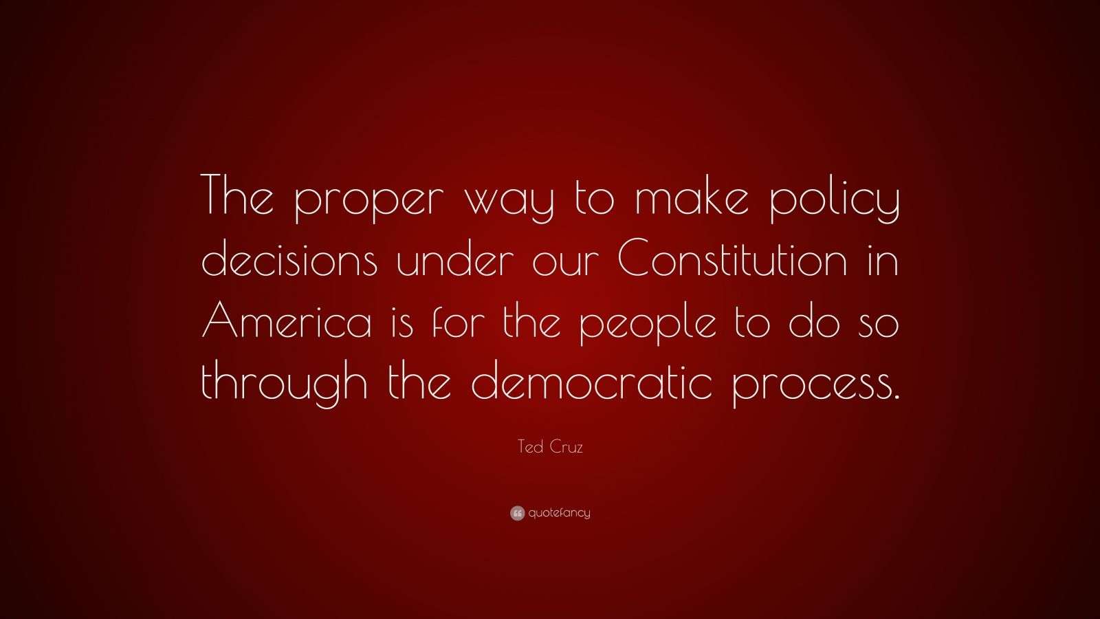 Ted Cruz Quote: “The proper way to make policy decisions under our ...