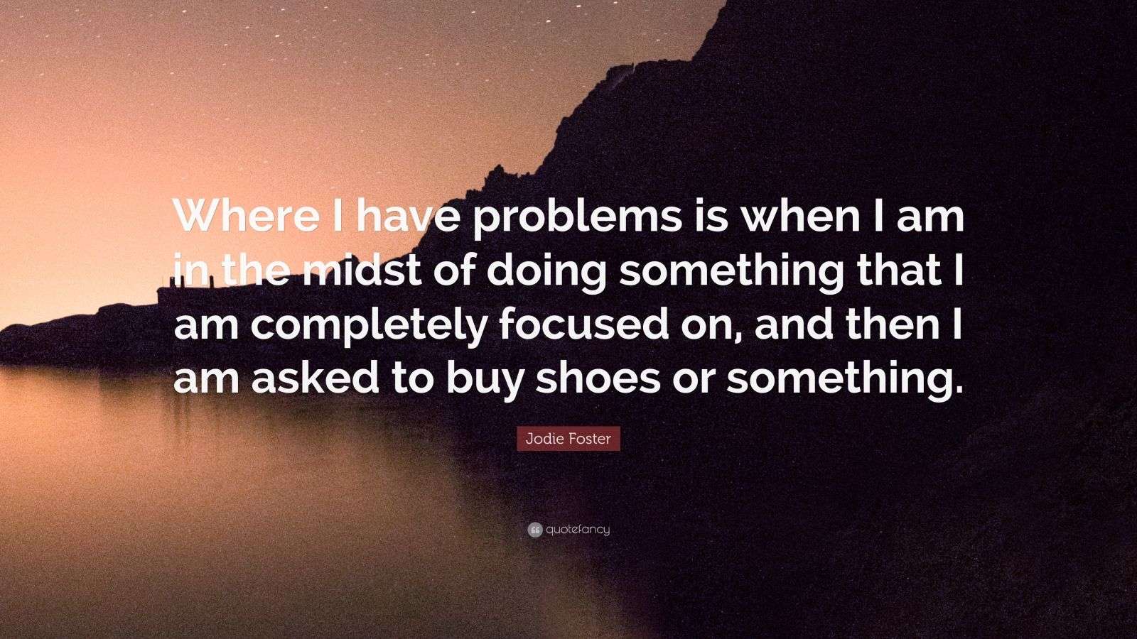 Jodie Foster Quote: “Where I have problems is when I am in the midst of ...