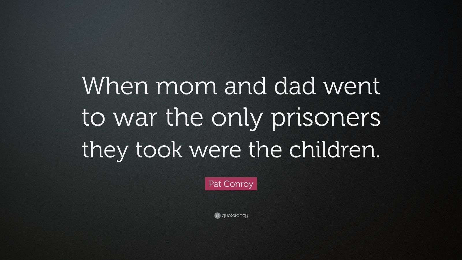 Pat Conroy Quote: “When mom and dad went to war the only prisoners they ...