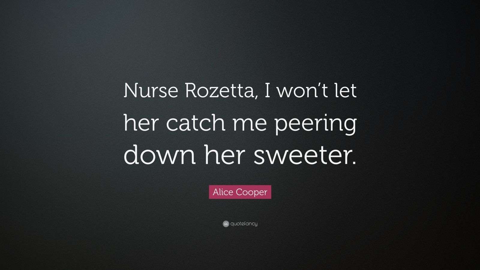 Alice Cooper Quote: “Nurse Rozetta, I won’t let her catch me peering ...