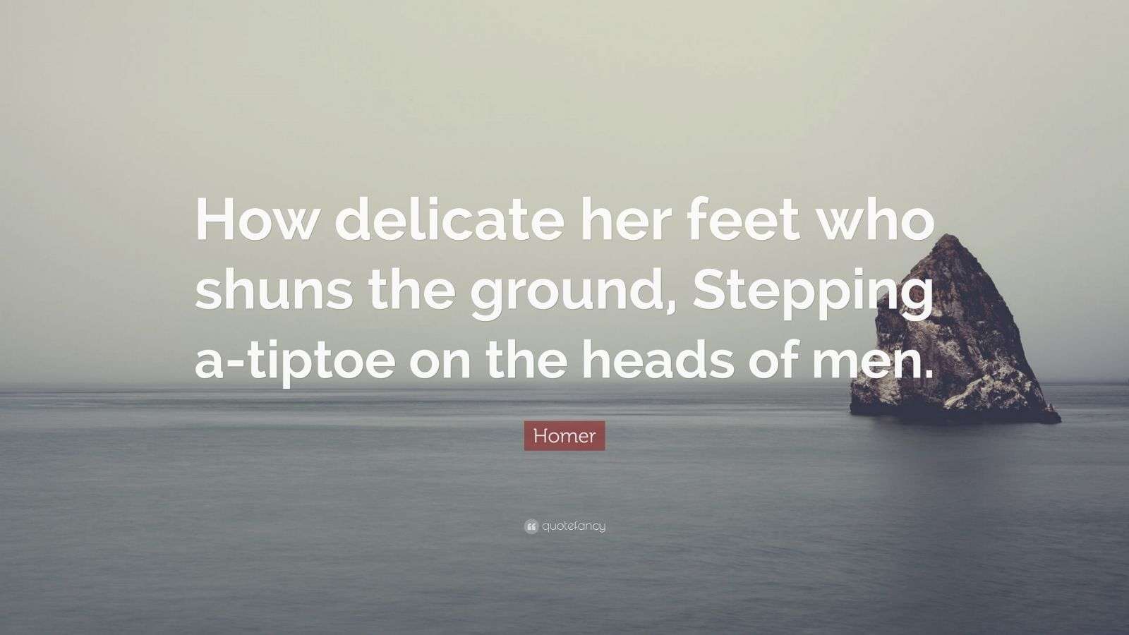 Homer Quote: “How delicate her feet who shuns the ground, Stepping a ...
