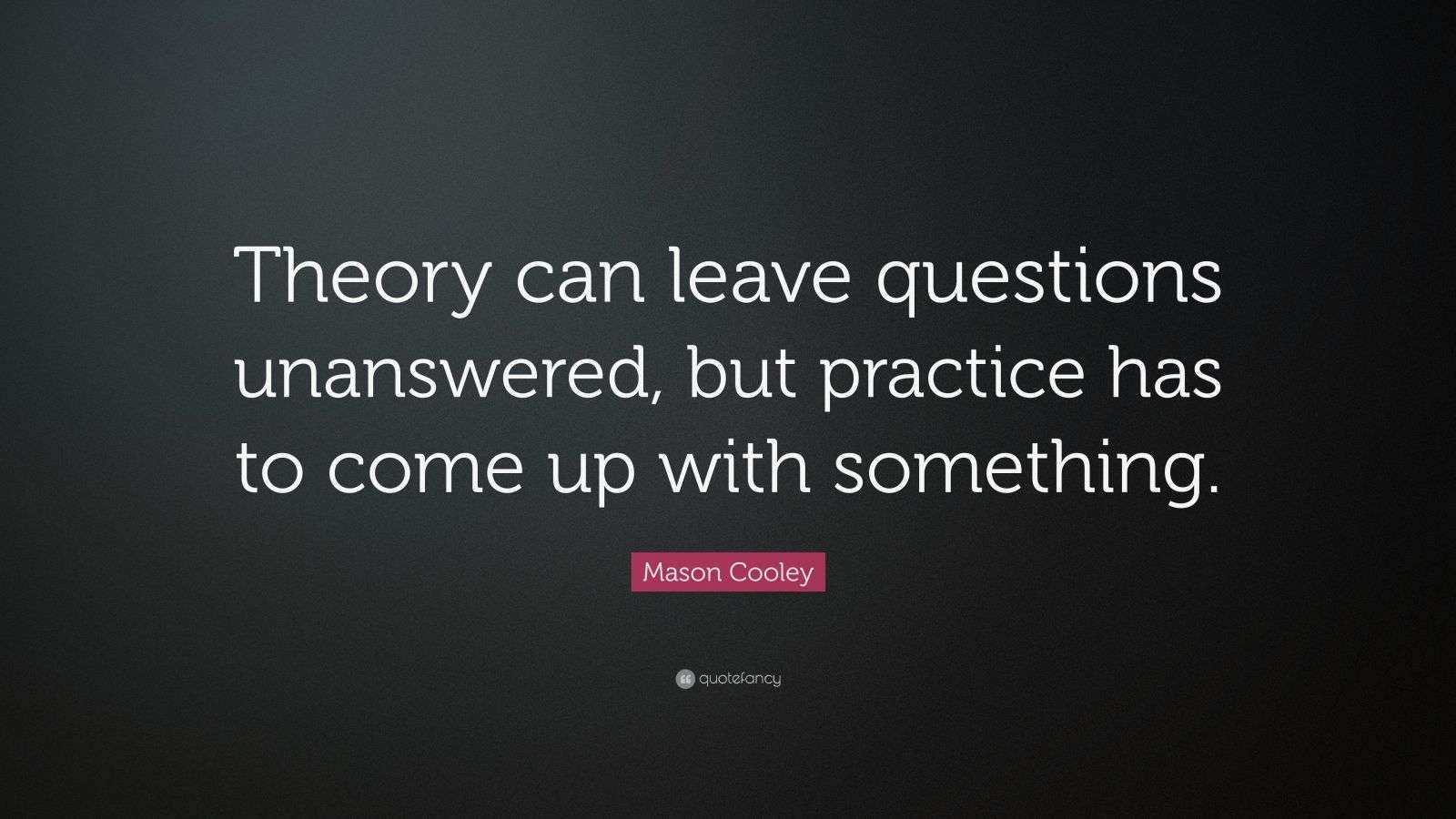 Mason Cooley Quote: “Theory can leave questions unanswered, but practice has to come up with ...
