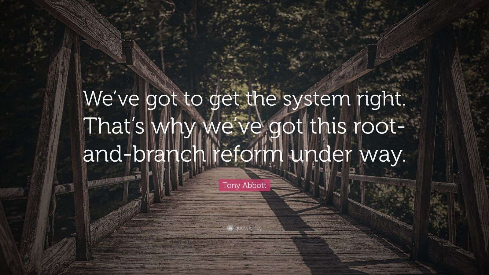 Tony Abbott Quote: “We’ve got to get the system right. That’s why we’ve ...