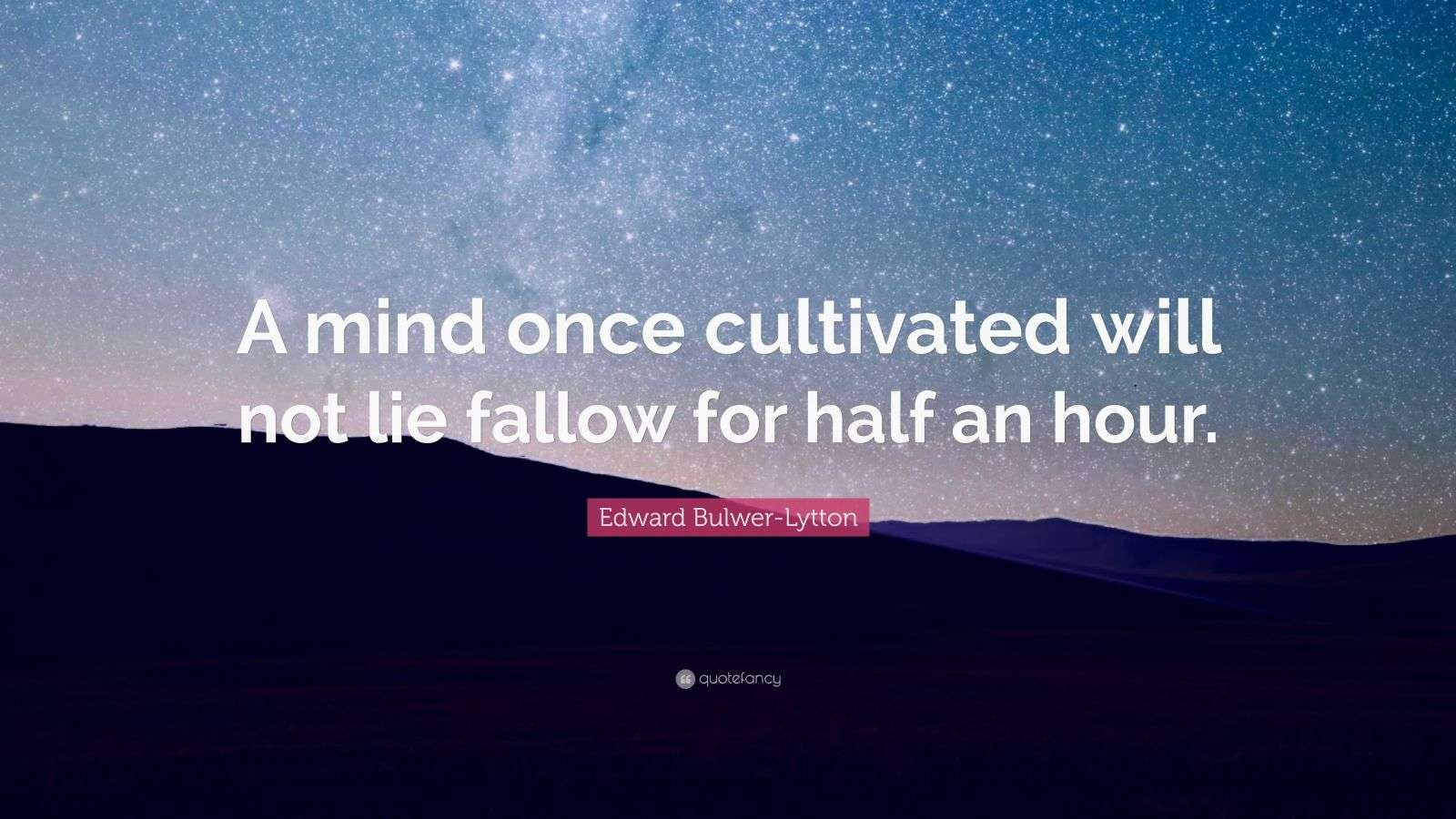 Edward Bulwer-Lytton Quote: “A mind once cultivated will not lie fallow ...