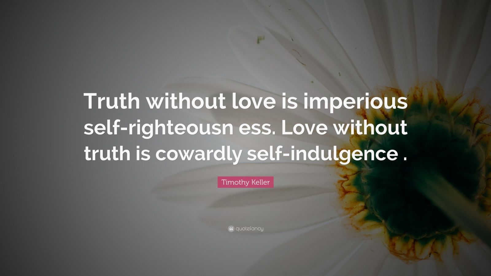 Timothy Keller Quote: “Truth without love is imperious self-righteousn ...