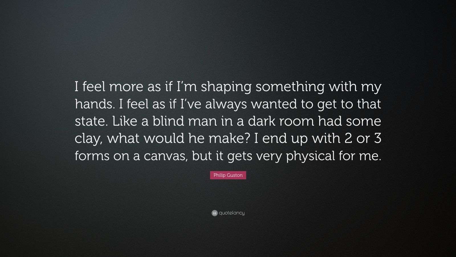 Philip Guston Quote: “I feel more as if I’m shaping something with my ...