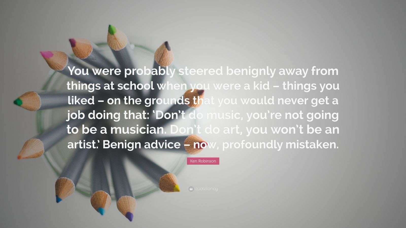 Ken Robinson Quote: “You were probably steered benignly away from ...