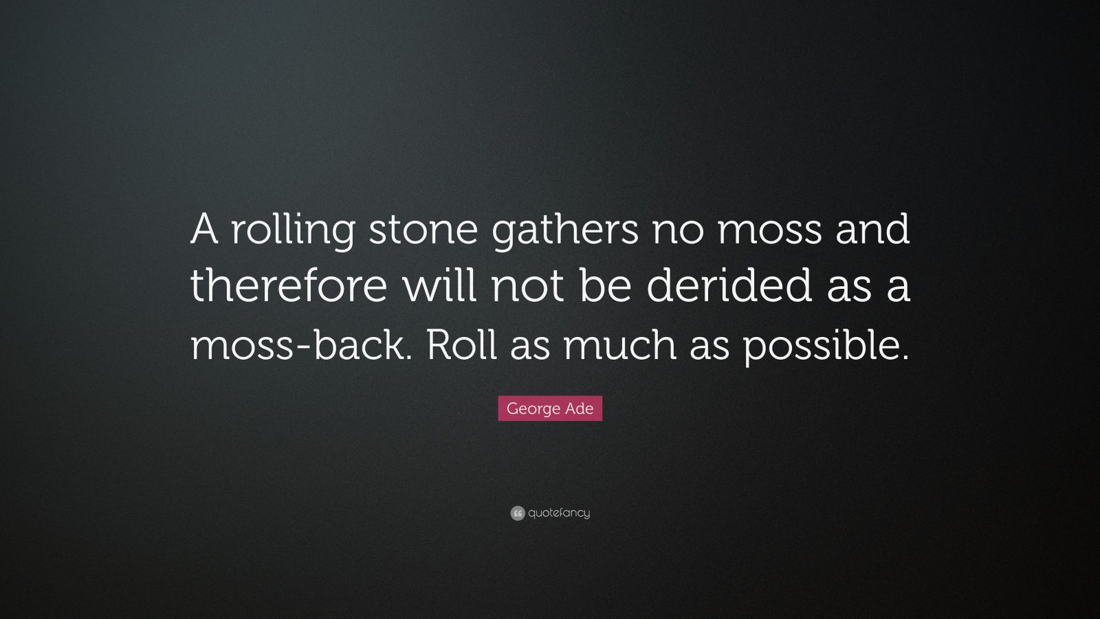 George Ade Quote: “A rolling stone gathers no moss and therefore will ...