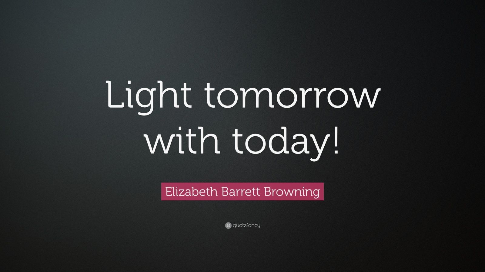 Elizabeth Barrett Browning Quote: “Light tomorrow with today!” (23 ...