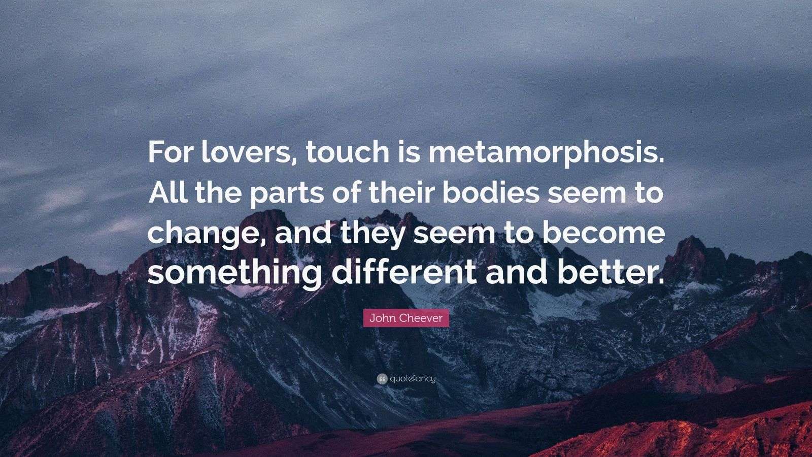 John Cheever Quote: “For lovers, touch is metamorphosis. All the parts ...