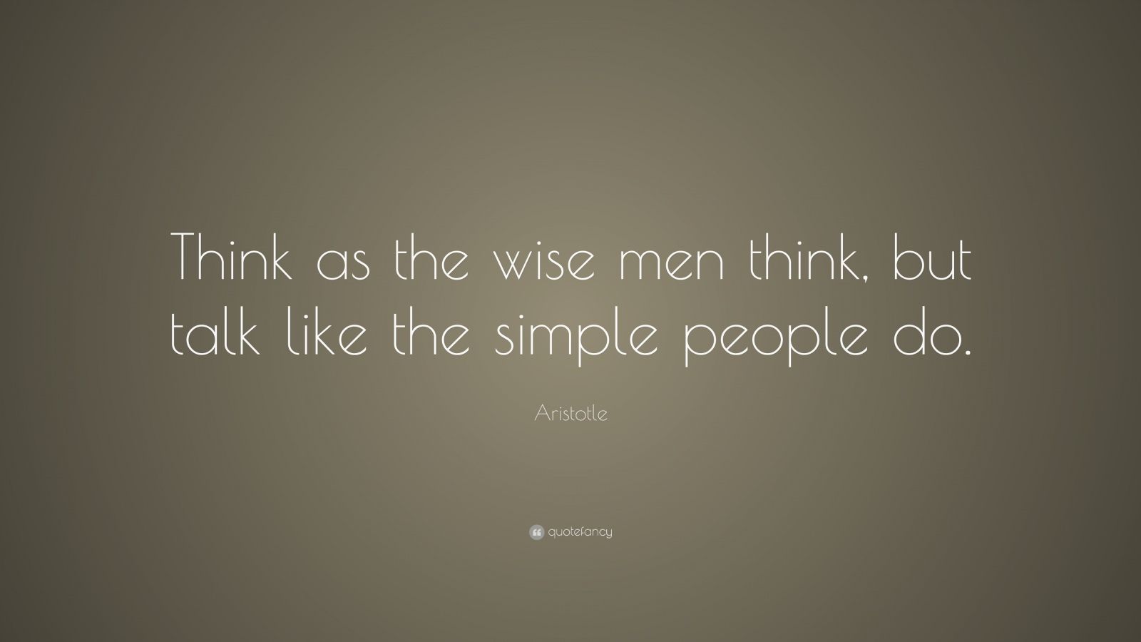 Aristotle Quote: “Think as the wise men think, but talk like the simple ...