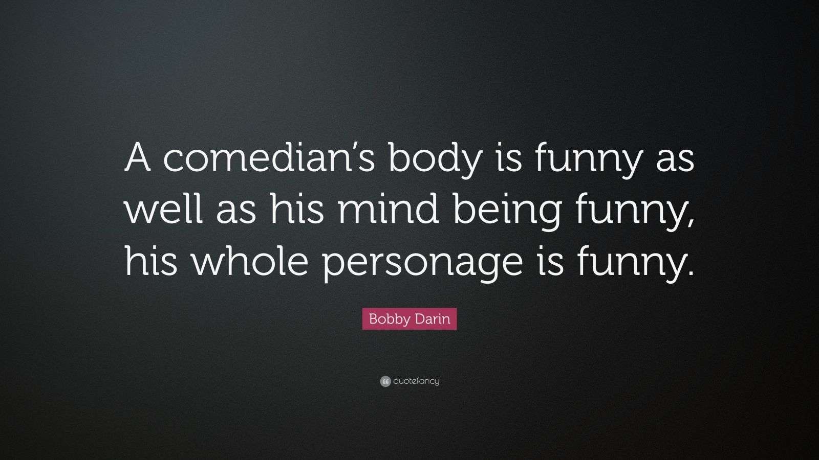 Bobby Darin Quote: “A comedian’s body is funny as well as his mind ...