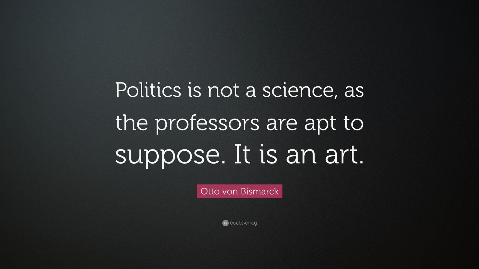 Otto von Bismarck Quote: “Politics is not a science, as the professors ...