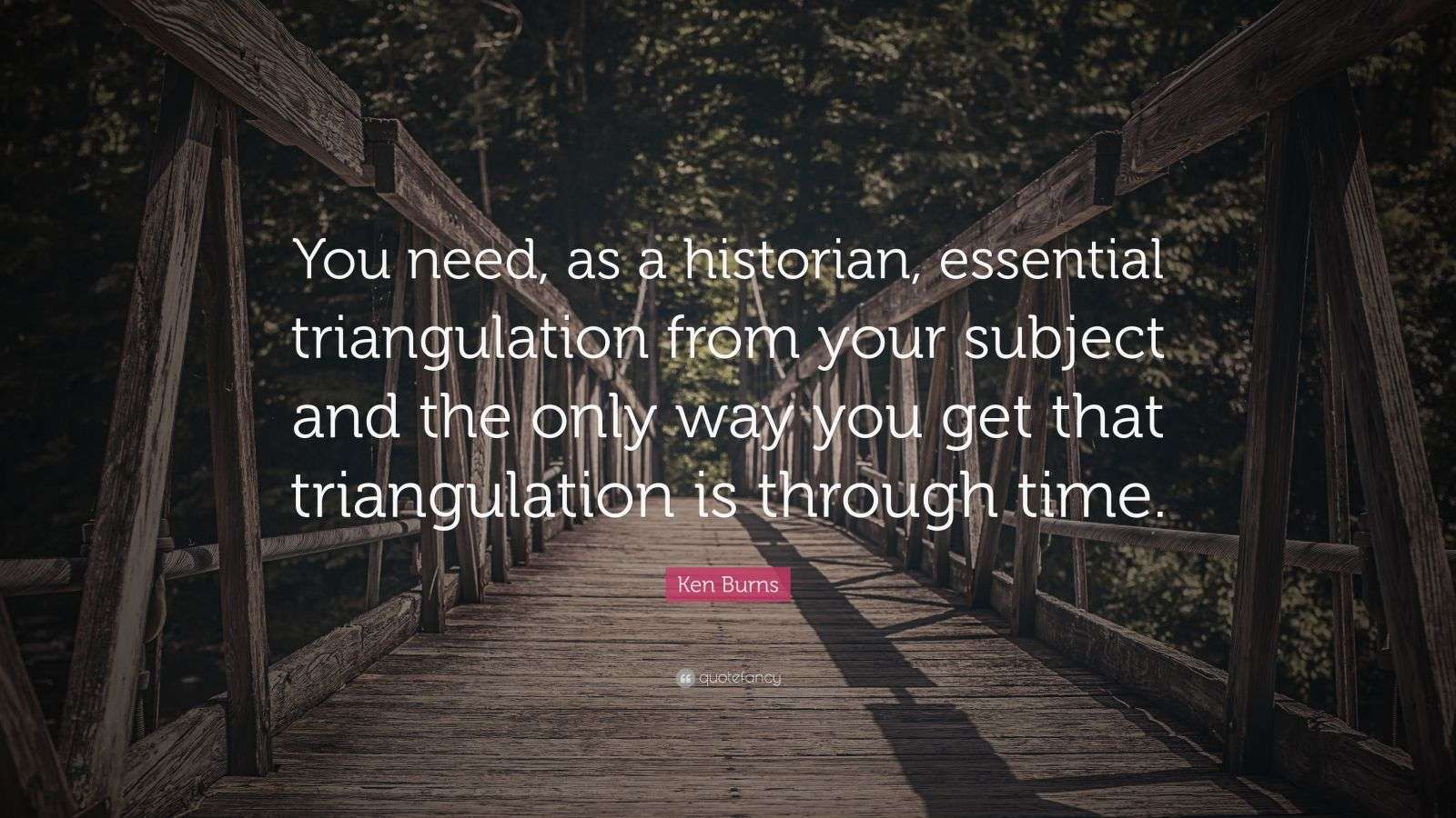 Ken Burns Quote: “You need, as a historian, essential triangulation ...