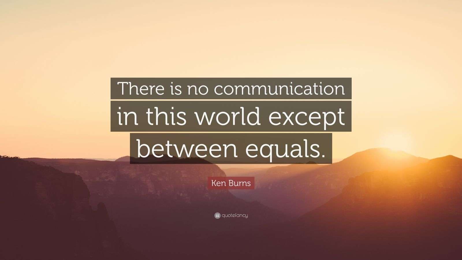 Ken Burns Quote: “There is no communication in this world except ...