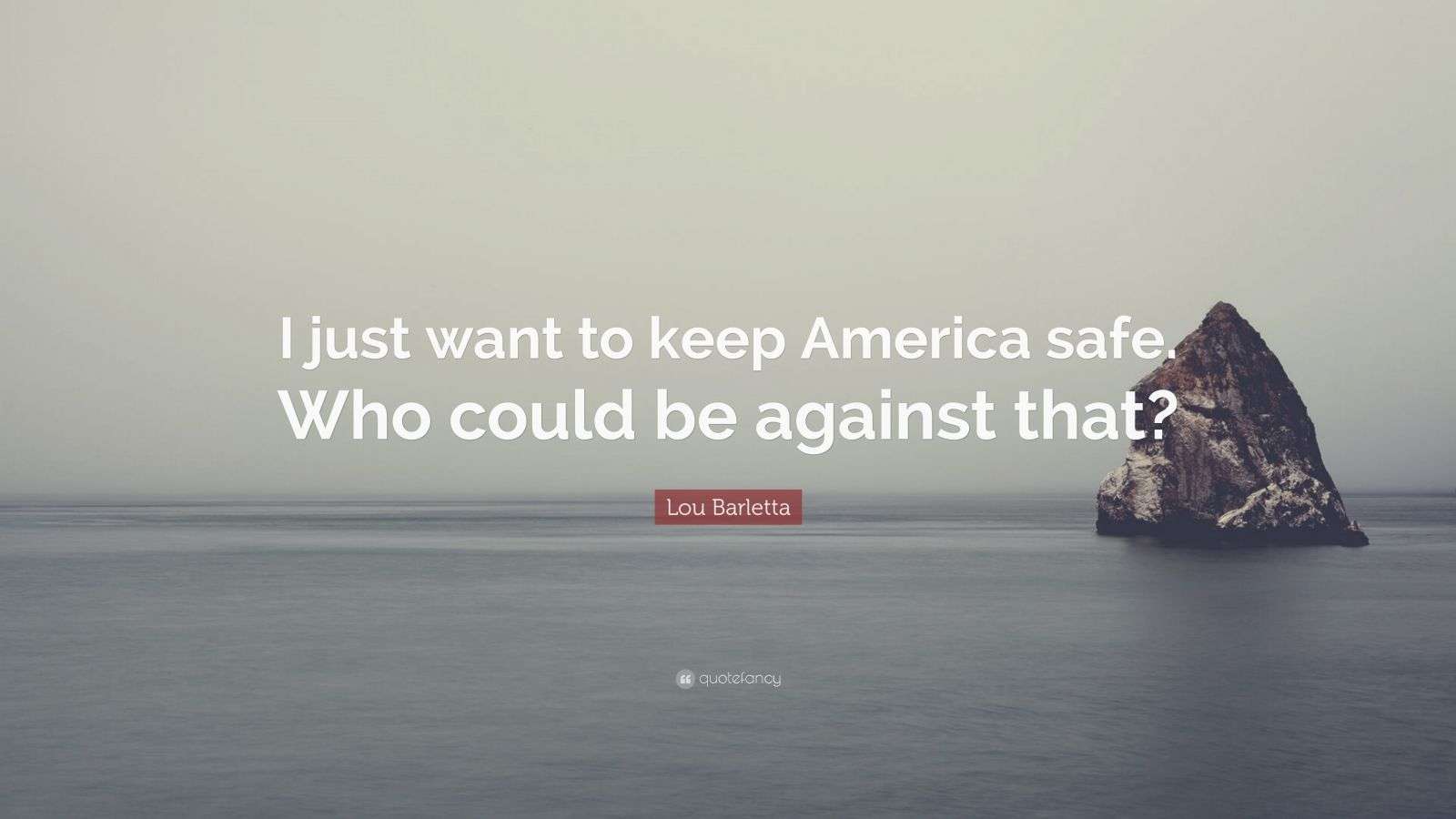 Lou Barletta Quote: “I just want to keep America safe. Who could be ...