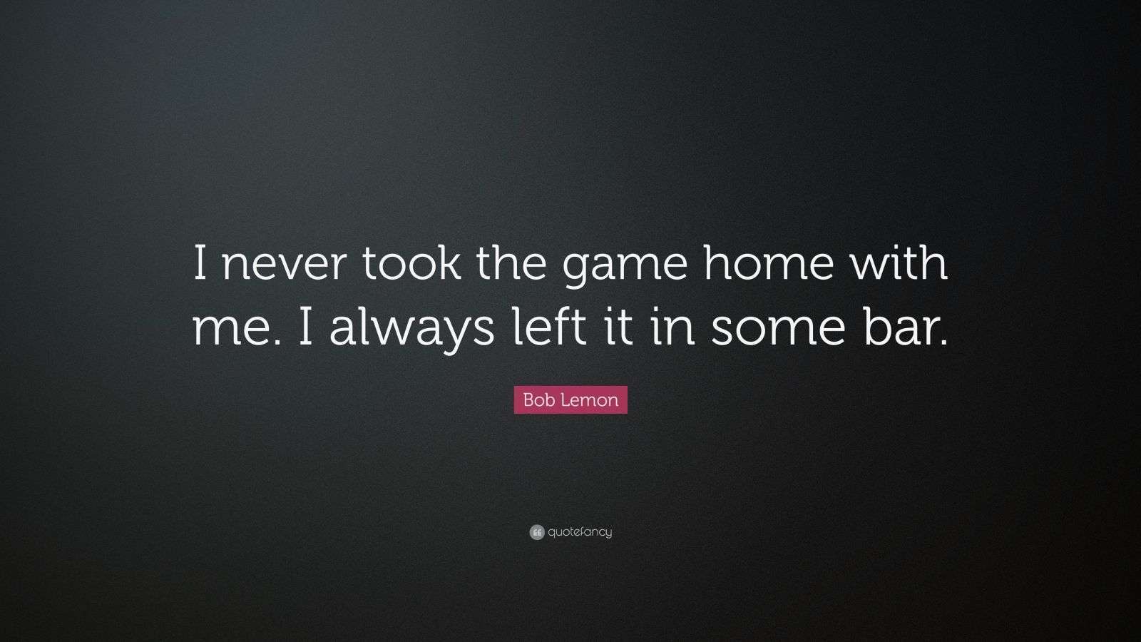 Bob Lemon Quote: “I never took the game home with me. I always left it ...