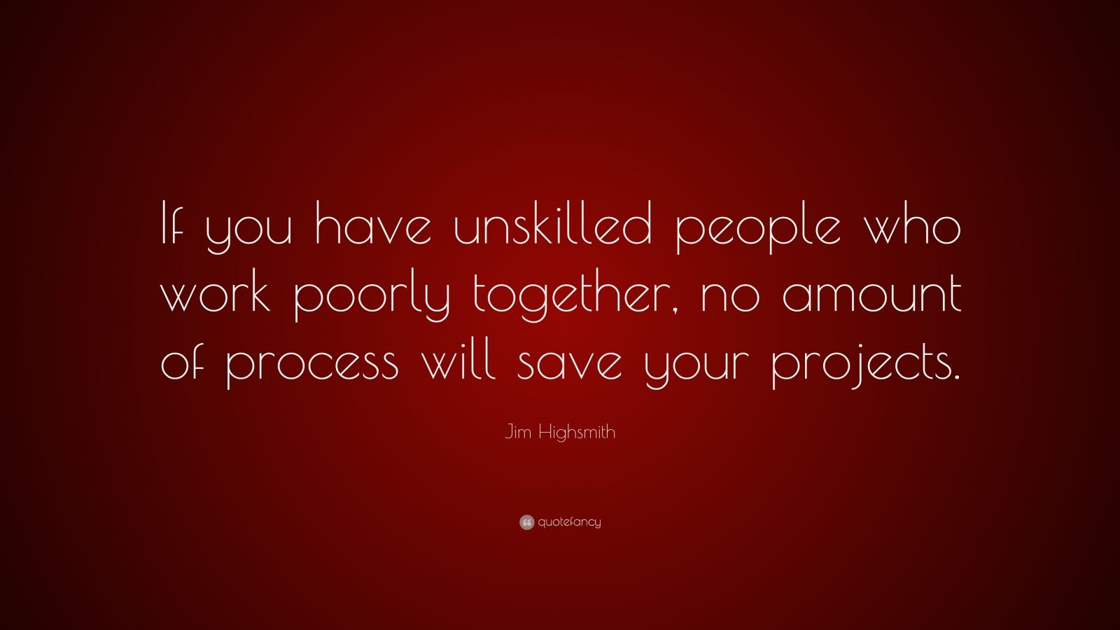 Jim Highsmith Quote: “If you have unskilled people who work poorly ...