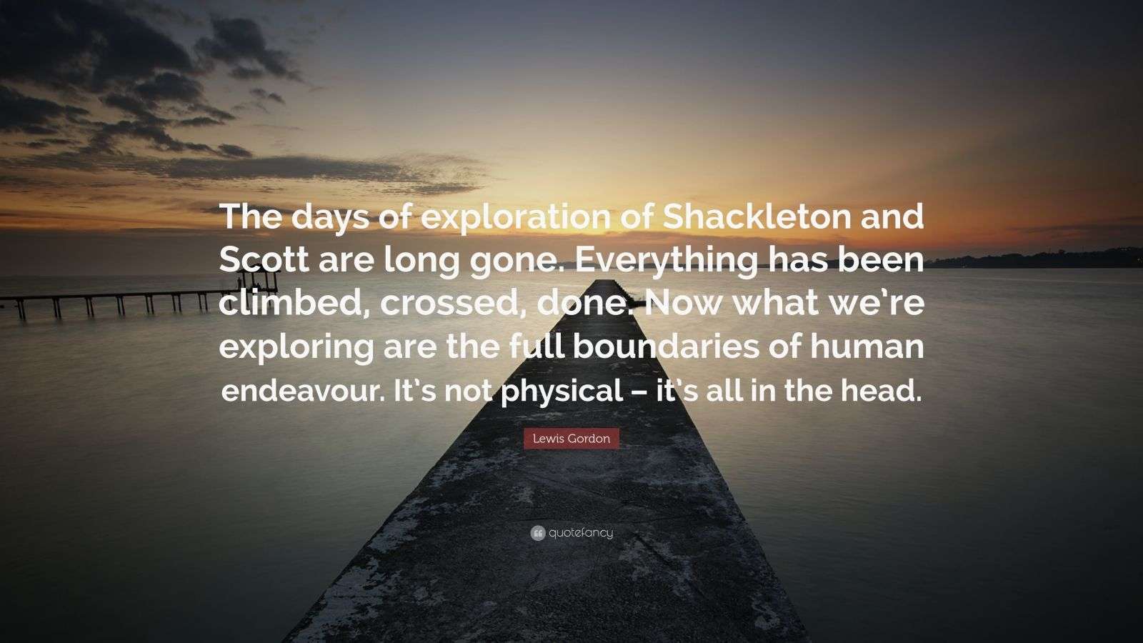 Lewis Gordon Quote: “The days of exploration of Shackleton and Scott ...