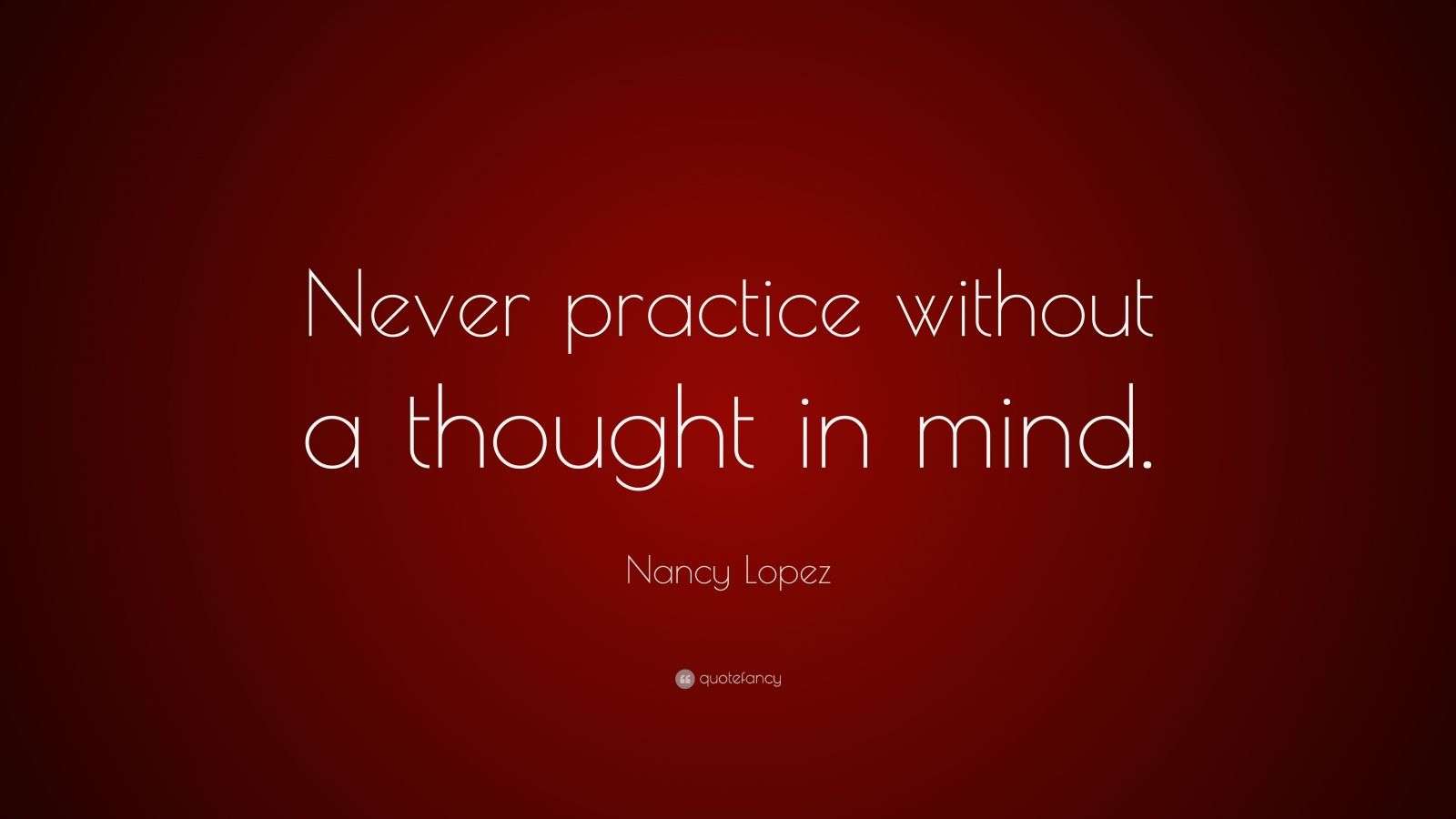 Nancy Lopez Quote: “Never practice without a thought in mind.”