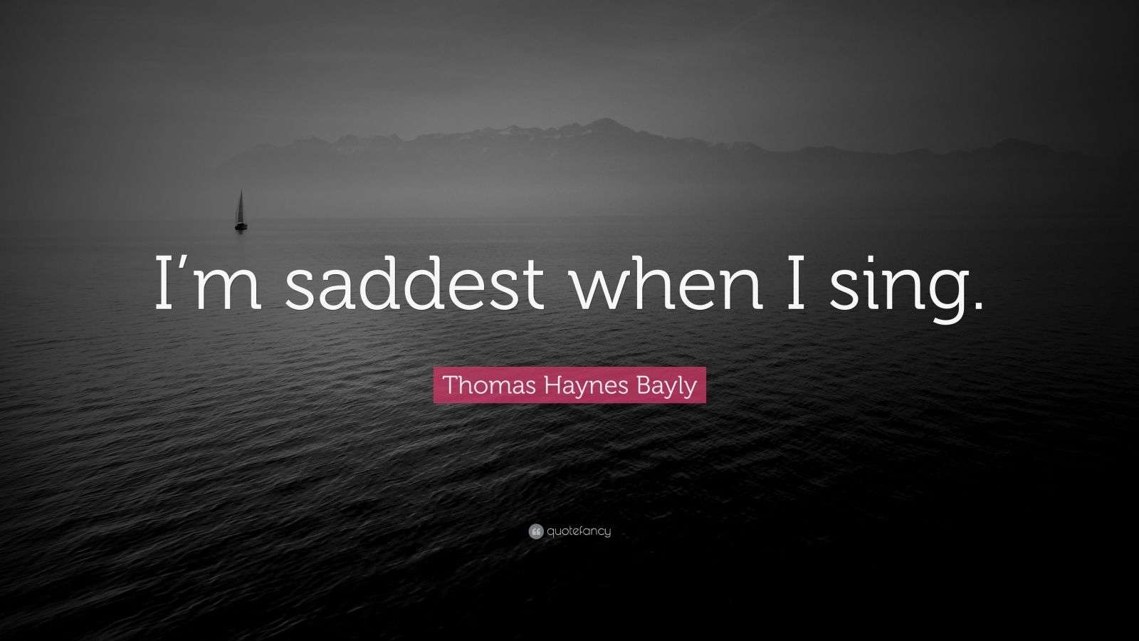 Thomas Haynes Bayly Quote: “I’m saddest when I sing.”