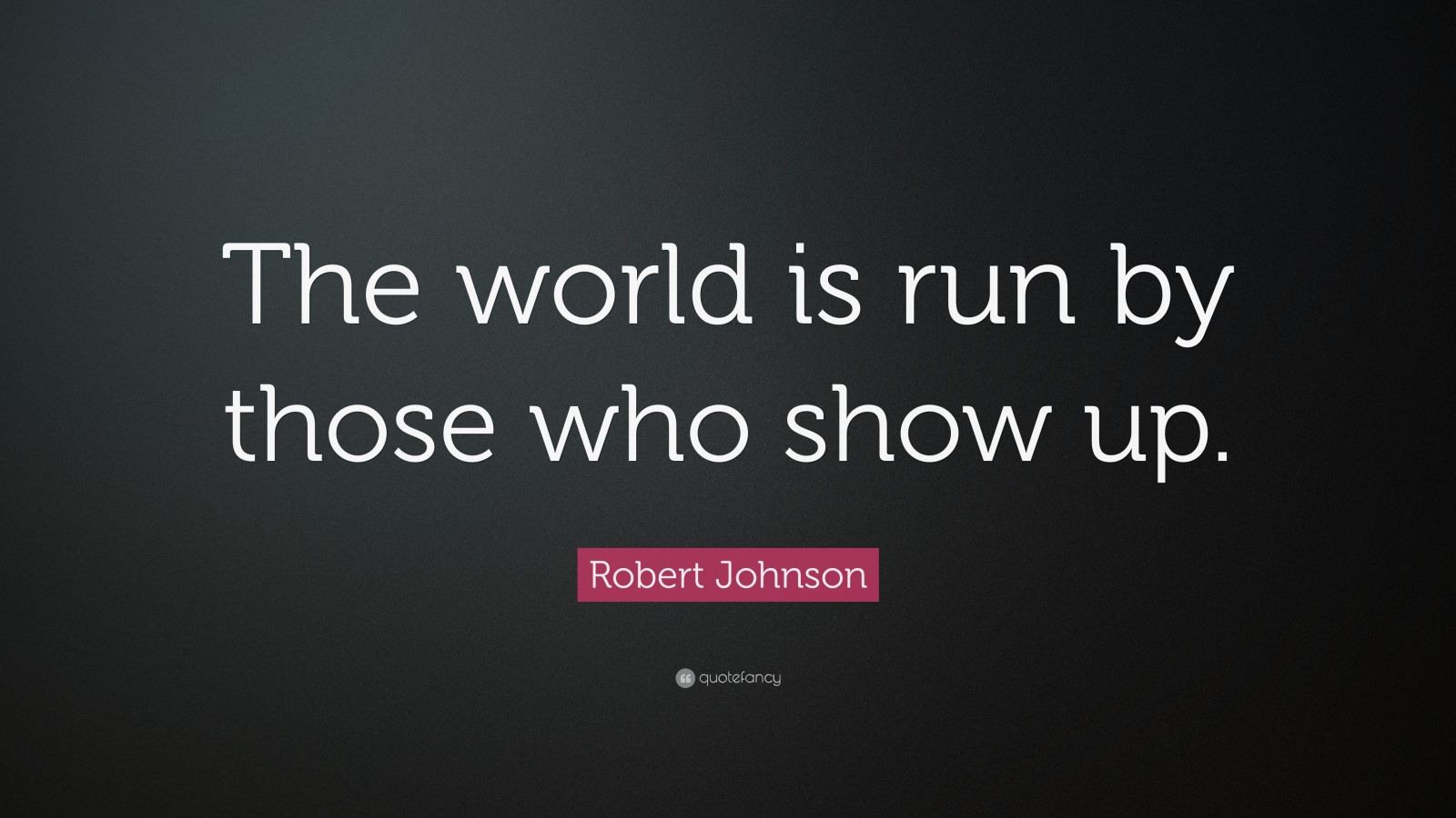 Robert Johnson Quote: “The world is run by those who show up.” (9 ...