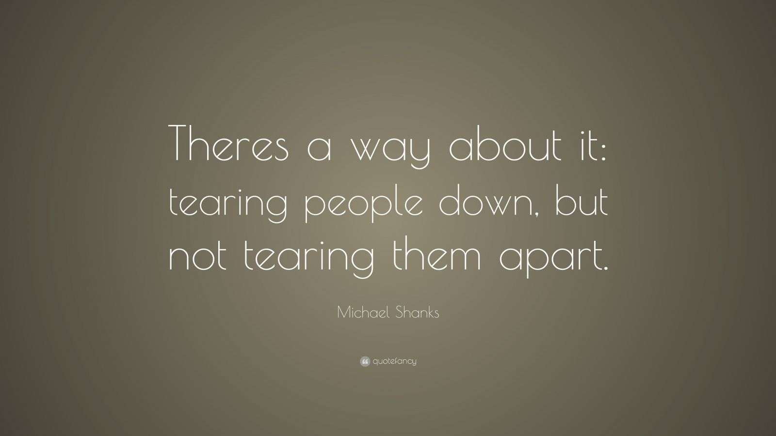 Michael Shanks Quote: “Theres a way about it: tearing people down, but ...