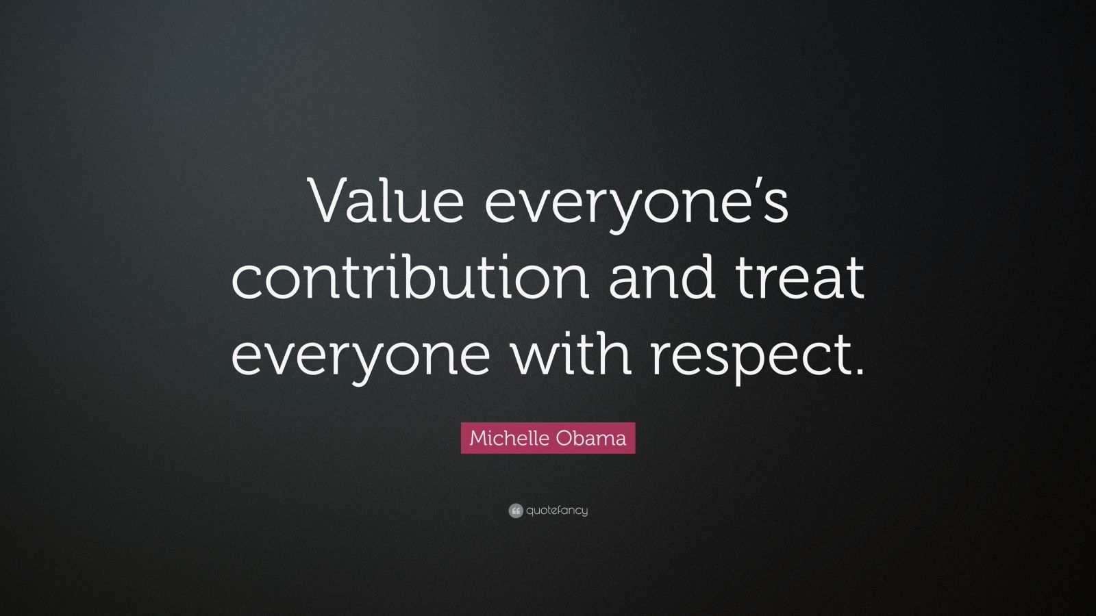 Michelle Obama Quote: “Value everyone’s contribution and treat everyone ...