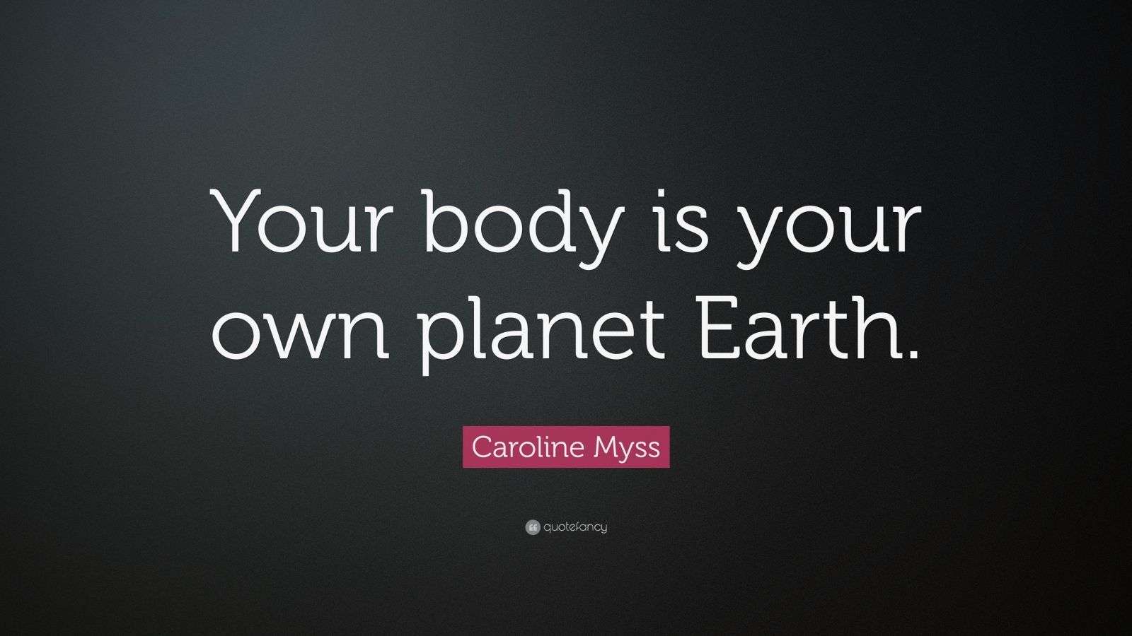 Caroline Myss Quote: “Your body is your own planet Earth.” (10 ...
