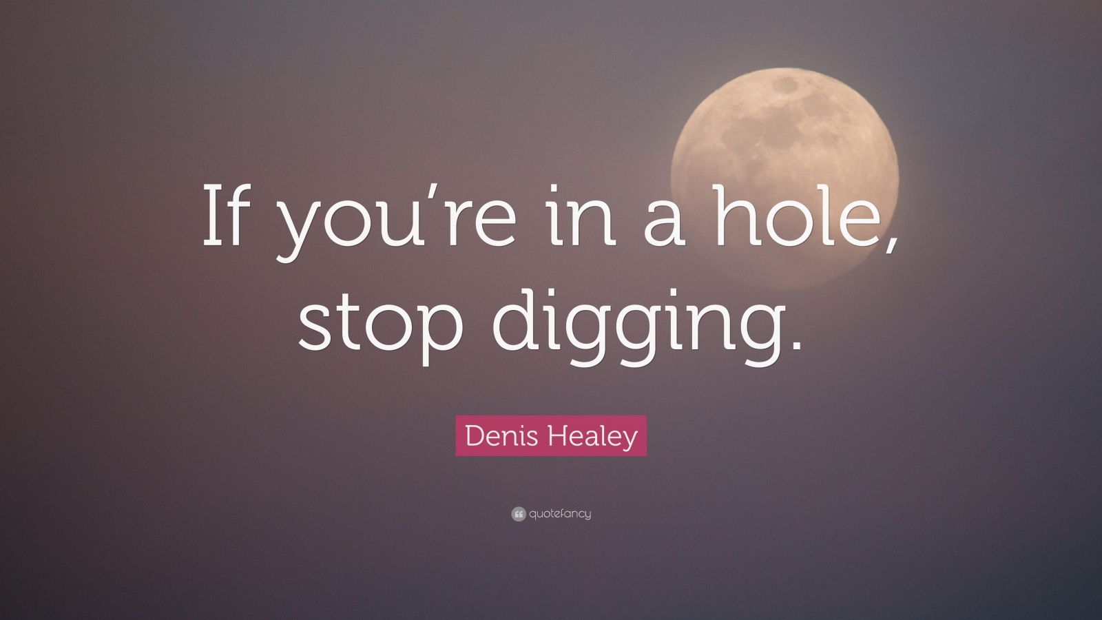 Denis Healey Quote: “If you’re in a hole, stop digging.” (12 wallpapers ...