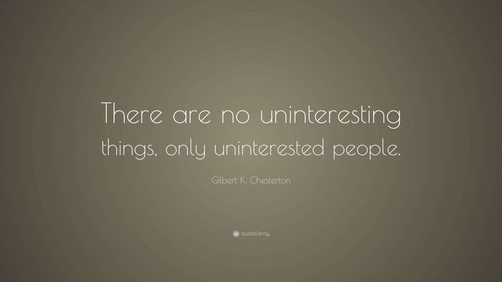 Gilbert K. Chesterton Quote: “There are no uninteresting things, only ...