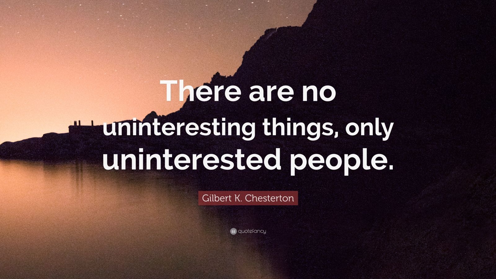 Gilbert K. Chesterton Quote: “There are no uninteresting things, only ...
