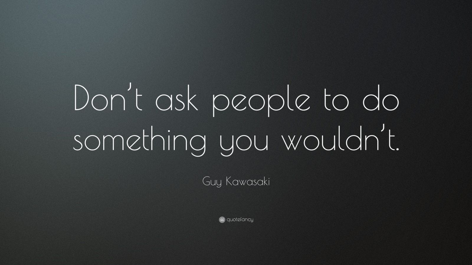 Guy Kawasaki Quote: “Don’t ask people to do something you wouldn’t ...