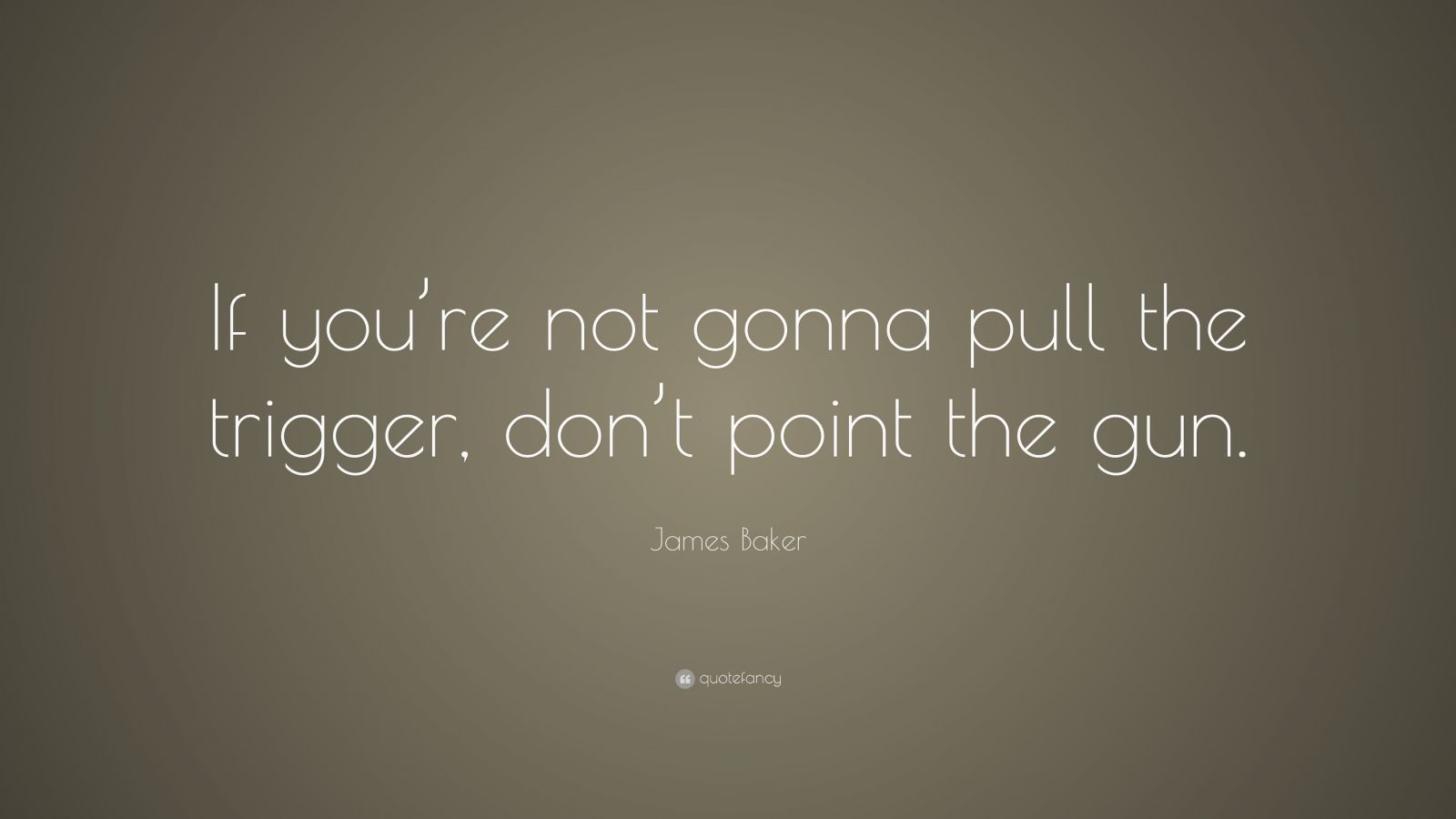 James Baker Quote: “If you’re not gonna pull the trigger, don’t point ...