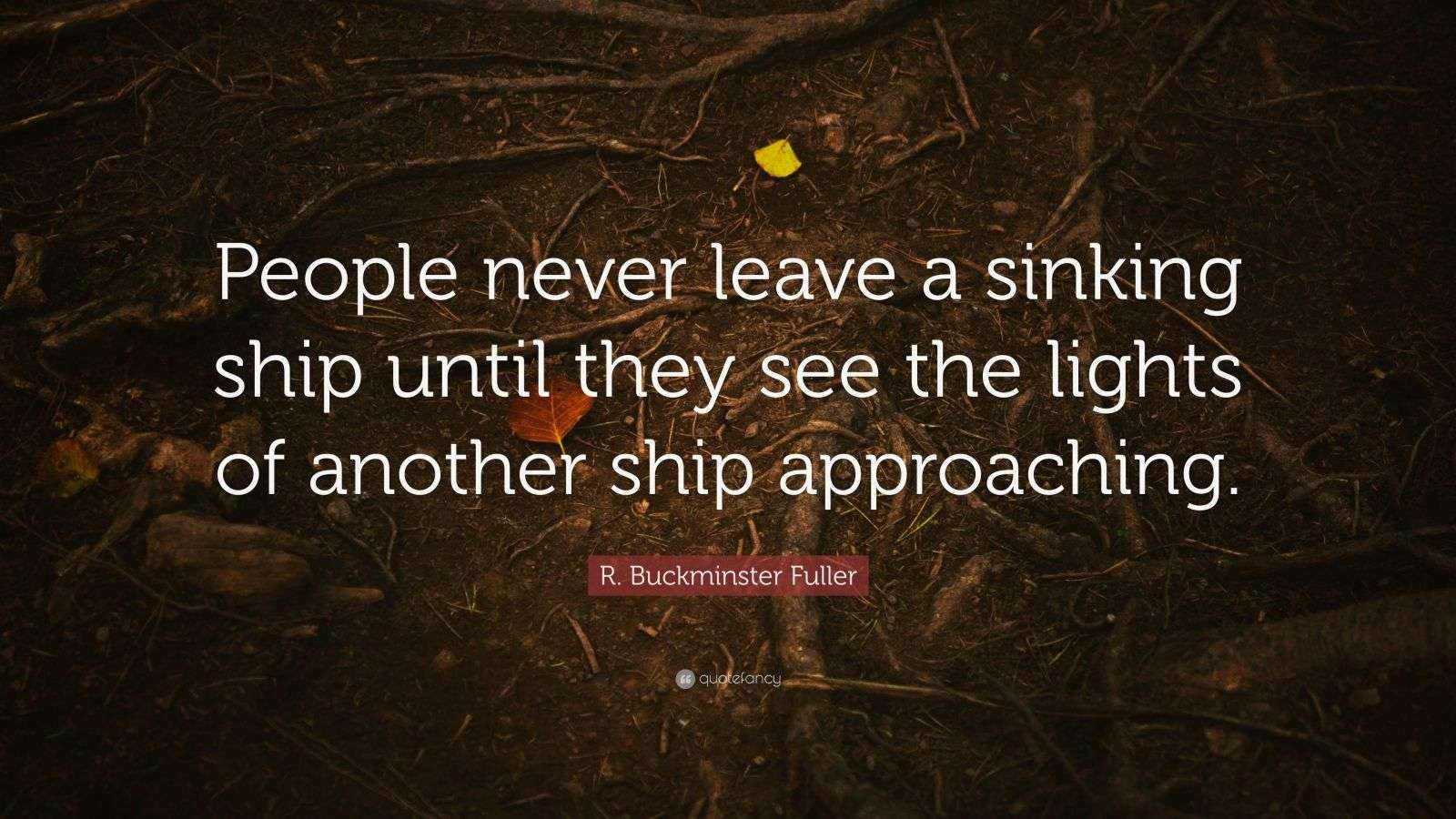 R. Buckminster Fuller Quote: “People never leave a sinking ship until ...