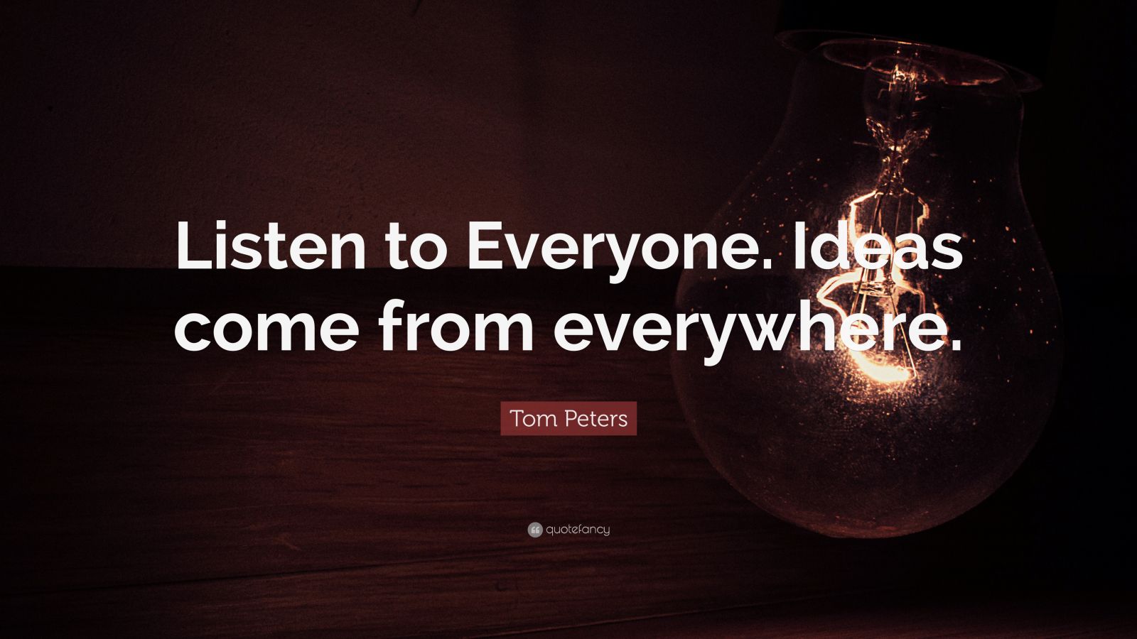 Tom Peters Quote: “Listen to Everyone. Ideas come from everywhere.” (12 ...