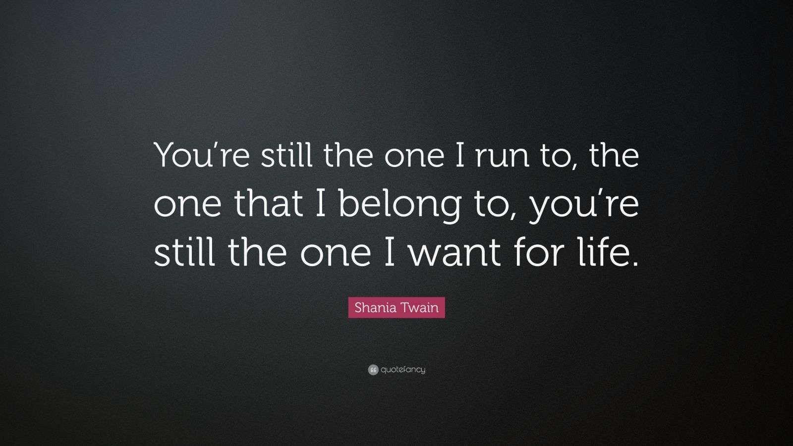 Shania Twain Quote: “You’re still the one I run to, the one that I ...