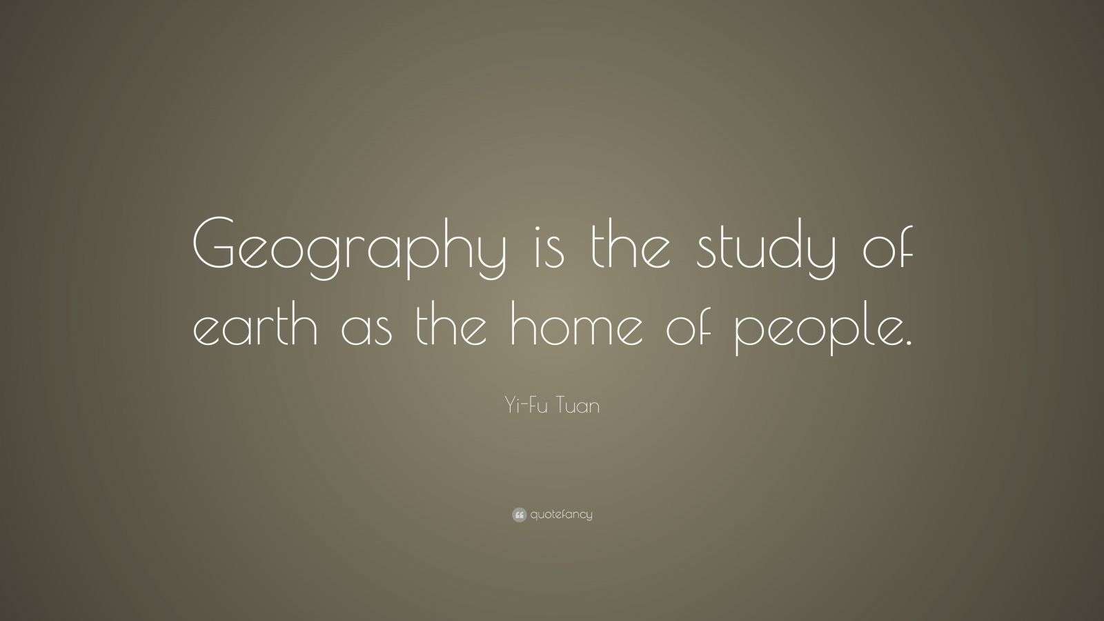 Yi-Fu Tuan Quote: “Geography is the study of earth as the home of ...