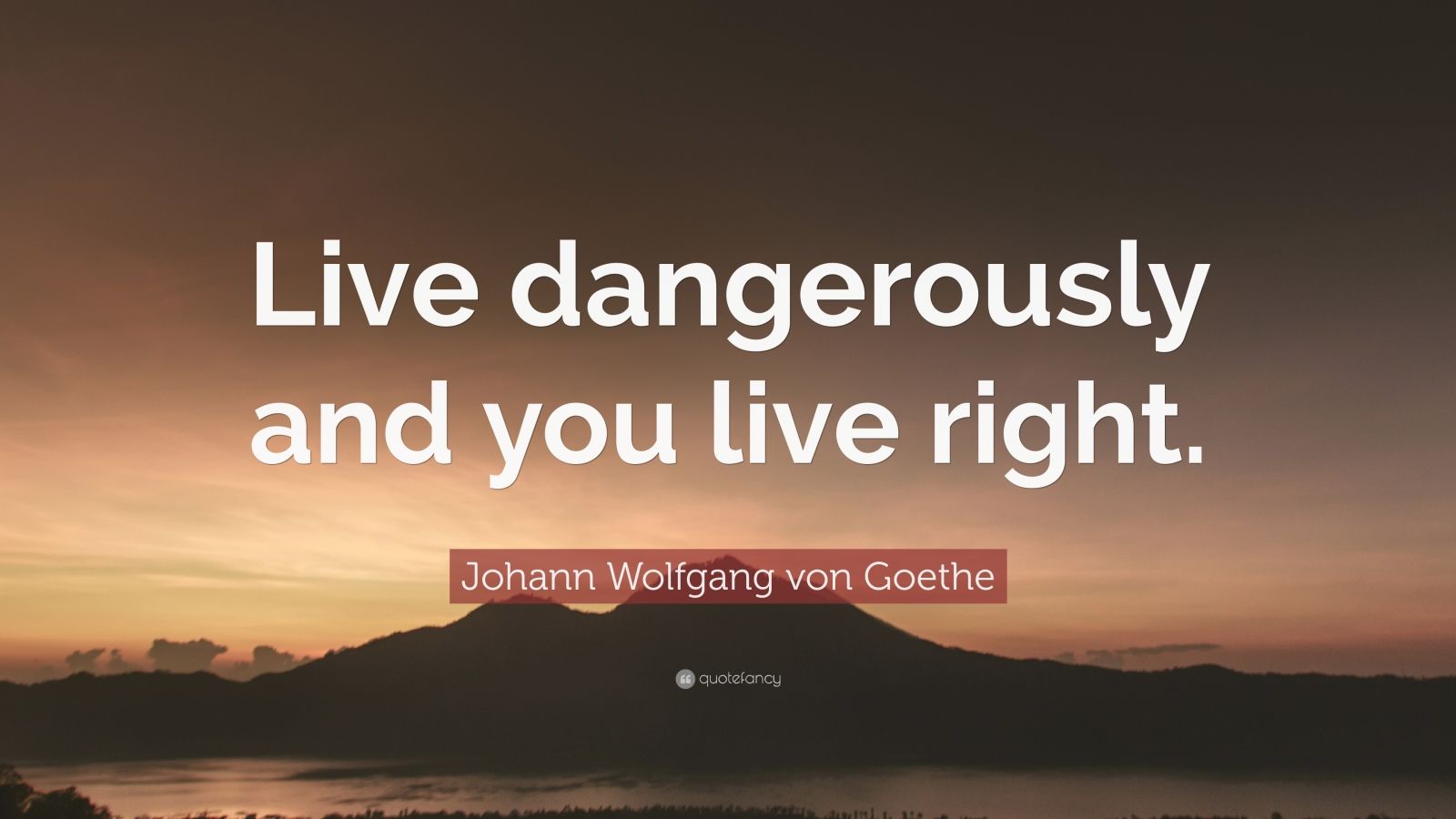 Johann Wolfgang von Goethe Quote: “Live dangerously and you live right ...