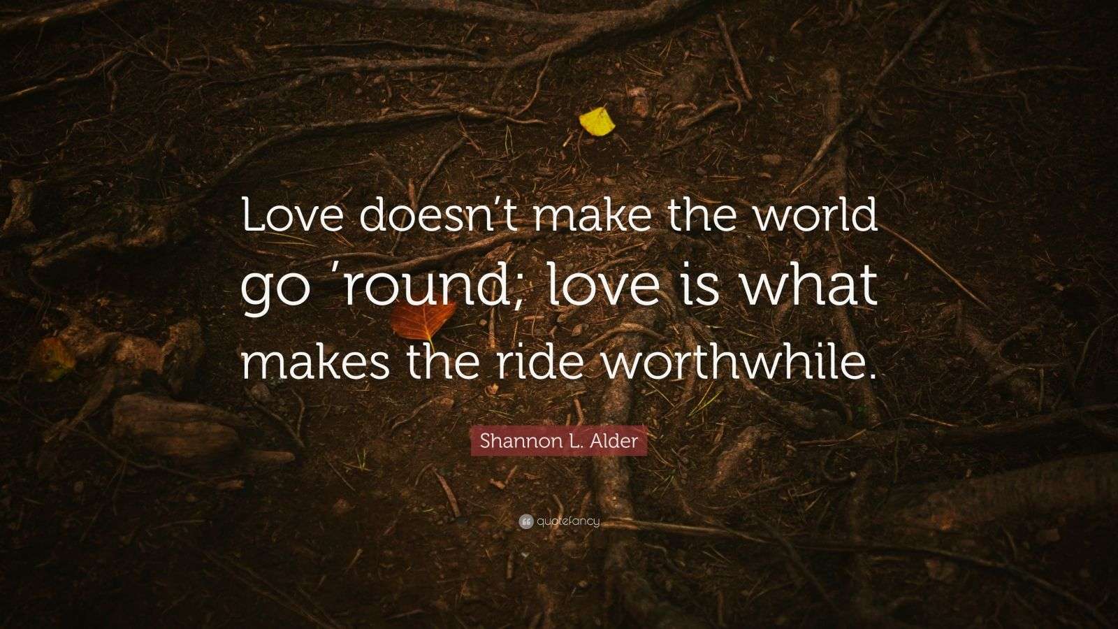 Shannon L. Alder Quote: “Love doesn’t make the world go ’round; love is ...